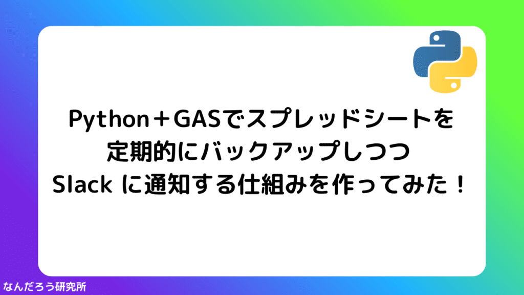 【Python・GAS】Python＋GASで Google スプレッドシートを定期的にバックアップしつつ Slack に通知する仕組みを作ってみた！ | なんだろう研究所